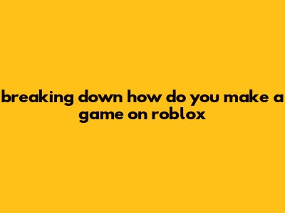 Breaking Down How Do You Make A Game On Roblox
